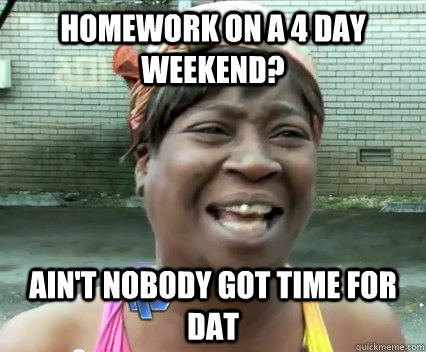 Homework on a 4 Day weekend? Ain't nobody got time for dat - Misc - quickmeme