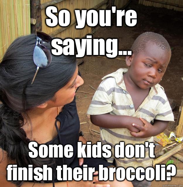 So you're saying... Some kids don't finish their broccoli? - 3rd World Skeptical Child - quickmeme