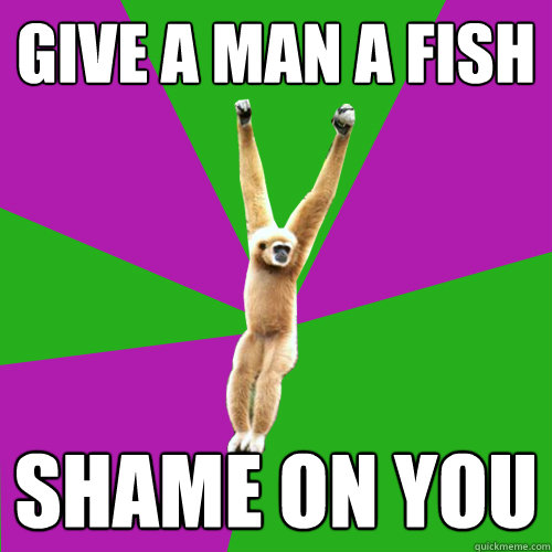Give a man a fish Shame on you - Over-used quote gibbon - quickmeme