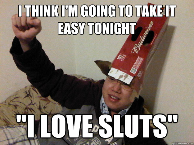 I think I'm going to take it easy tonight "I love sluts" - Barrie after beers - quickmeme