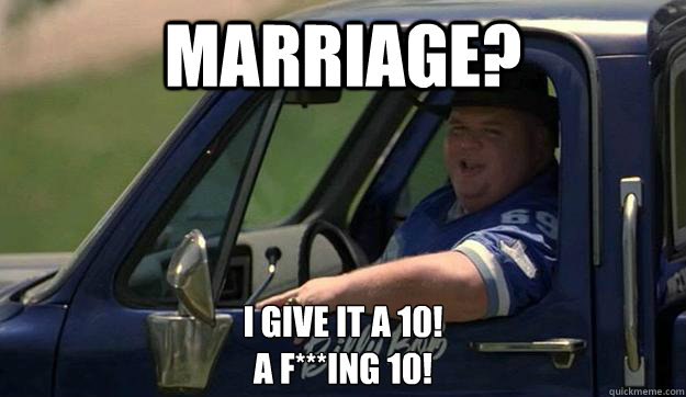 Marriage? I give it a 10! A F***ing 10! - Misc - quickmeme