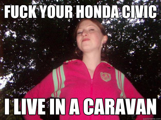 Fuck your honda civic I live in a caravan - Scumbag erica - quickmeme