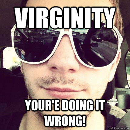virginity your'e doing it wrong! - Misc - quickmeme