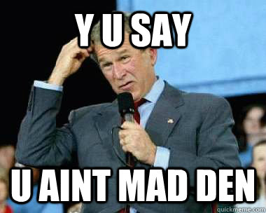 y u say u aint mad den - Misc - quickmeme