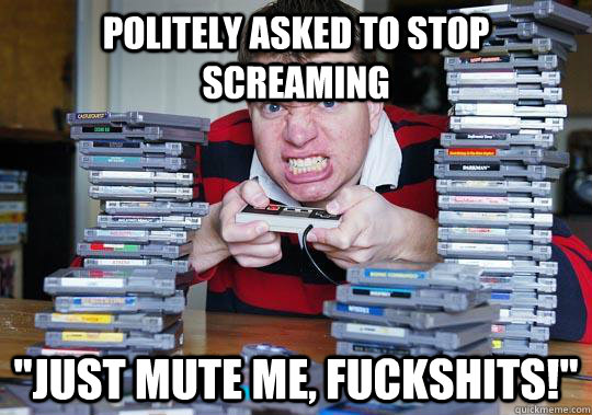 Politely asked to stop screaming "JUST MUTE ME, FUCKSHITS!" - Misc - quickmeme