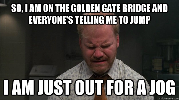 So, I am on the golden gate bridge and everyone's telling me to jump I am just out for a jog ...