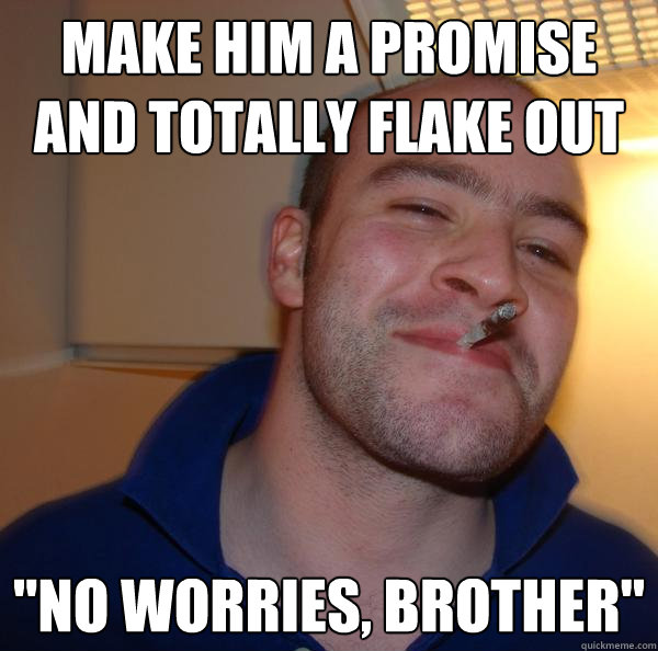 make him a promise and totally flake out "no worries, brother" - Misc - quickmeme