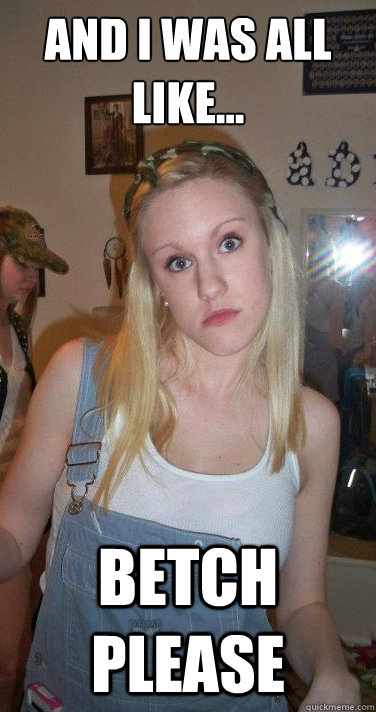 And i was all like... betch please - Misc - quickmeme