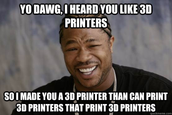 YO DAWG, I HEARD YOU LIKE 3D PRINTERS SO I MADE YOU A 3D PRINTER THAN CAN PRINT 3D PRINTERS THAT ...