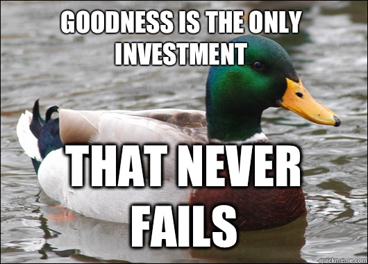 Goodness is the only investment That never fails - Actual Advice Mallard - quickmeme
