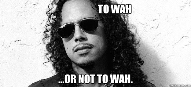 To wah ...Or not to wah. - Philosophy Kirk Hammet - quickmeme