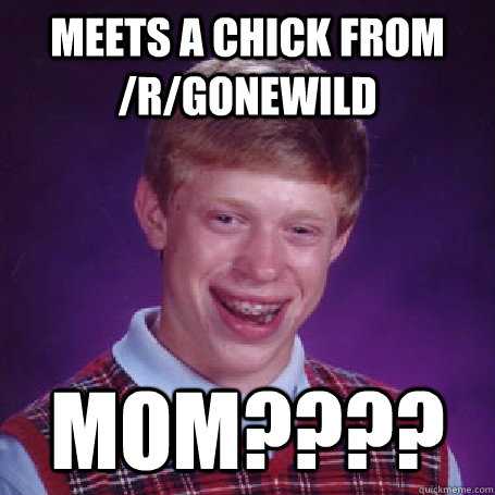 Meets a chick from /r/gonewild MOM???? - BadLuck Brian - quickmeme