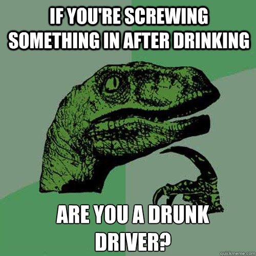If you're screwing something in after drinking are you a drunk driver? - Misc - quickmeme