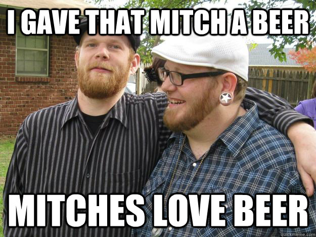 i gave that mitch a beer mitches love beer - beer mitch - quickmeme