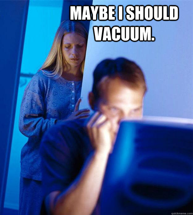 Maybe I should vacuum. - Redditors Wife - quickmeme