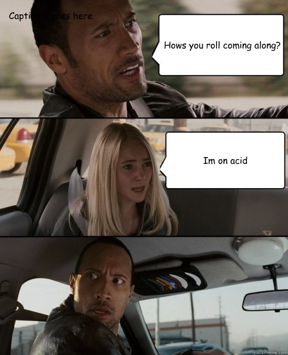 Hows you roll coming along? Im on acid Caption 3 goes here - The Rock Driving - quickmeme
