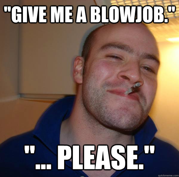 "Give me a blowjob." "... please." - Misc - quickmeme