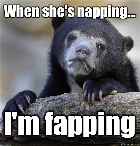 When she's napping... I'm fapping - Misc - quickmeme