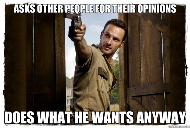 ASKS OTHER PEOPLE FOR THEIR OPINIONS DOES WHAT HE WANTS ANYWAY - Rick Grimes Badass - quickmeme