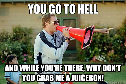 YOU GO to hell and while you're there, why don't you grab me a juicebox! - Grab me a Juicebox ...