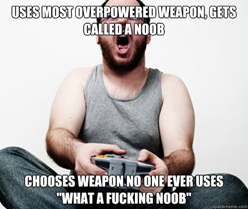 Uses most overpowered weapon, gets called a noob Chooses weapon no one ever uses "What a fucking ...