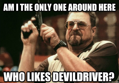 Am I the only one around here Who likes Devildriver? - Am I the only one - quickmeme