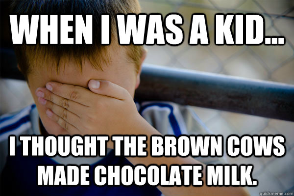 WHEN I WAS A KID... I THOUGHT THE BROWN COWS MADE CHOCOLATE MILK. - Misc - quickmeme