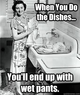 When You Do the Dishes... You'll end up with wet pants. - Domesticated Debbie - quickmeme
