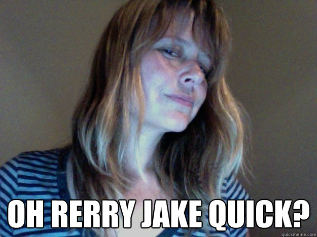 Oh rerry jake quick? - Misc - quickmeme