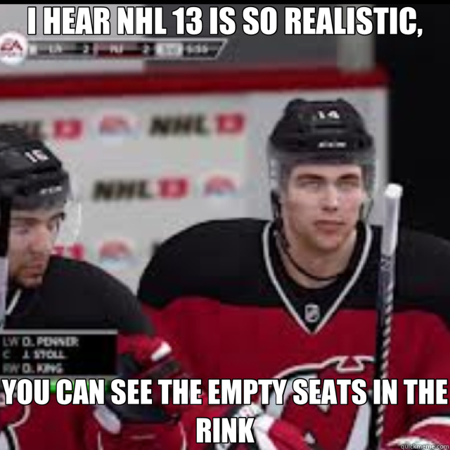 I HEAR NHL 13 IS SO REALISTIC, YOU CAN SEE THE EMPTY SEATS IN THE RINK - devils - quickmeme