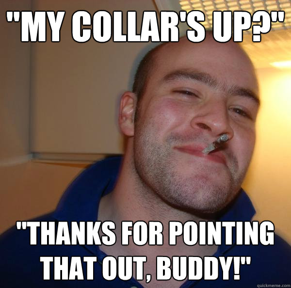 "my collar's up?" "Thanks for pointing that out, buddy!" - Misc - quickmeme
