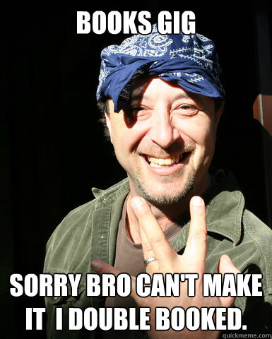 books gig sorry bro can't make it I double booked. - Misc - quickmeme