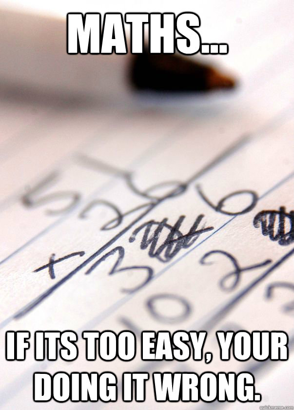 Maths... If its too easy, your doing it wrong. - SO TRUE! - quickmeme