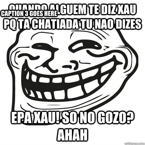quando alguem te diz xau pq ta chatiada tu nao dizes epa xau! so no gozo? ahah Caption 3 goes ...