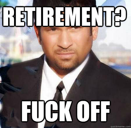 Retirement? Fuck off - Sachin Retire - quickmeme