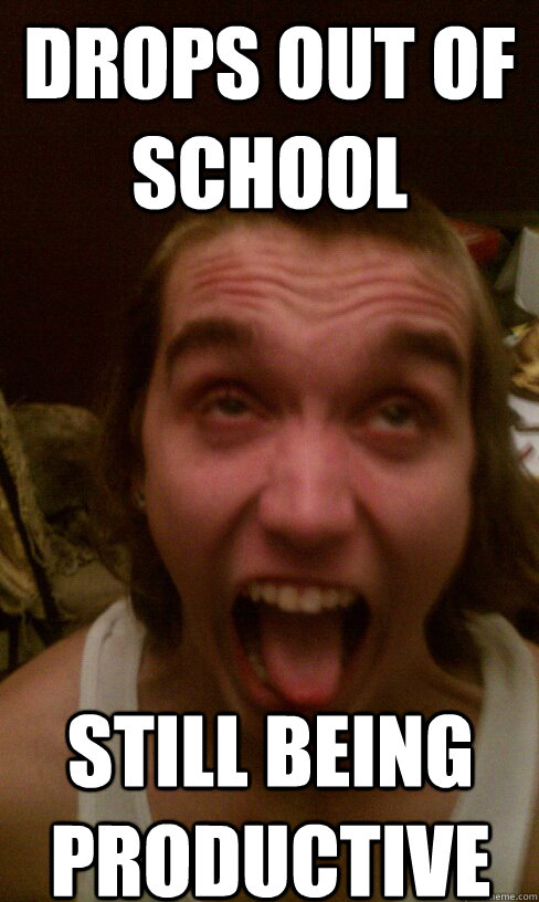 Drops out of school Still being productive - bobby rainer - quickmeme