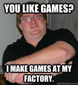 You like games? I make games at my factory. - Scumbag Gabe Newell - quickmeme