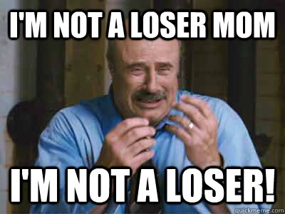 i'm not a loser mom i'm not a loser! - Misc - quickmeme