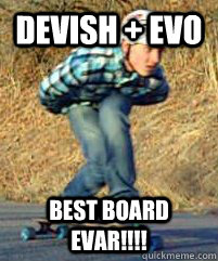 Devish + evo best board evar!!!! - The Matt Pack - quickmeme