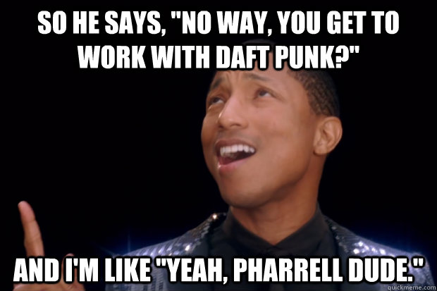 so he says, "No way, you get to work with Daft Punk?" and I'm like "yeah, pharrell dude." - Misc ...