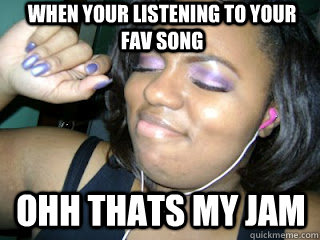 when your listening to your fav song ohh thats my jam - My Jam - quickmeme