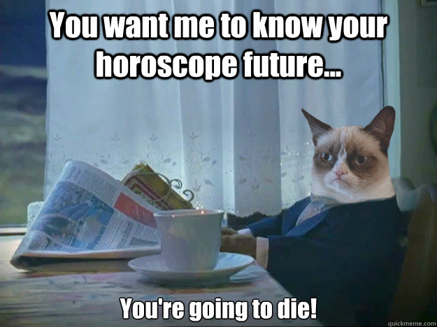 You want me to know your horoscope future... You're going to die! - Grumpy Cat Thoughts - quickmeme