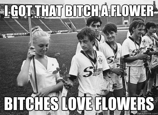 I got that bitch a flower Bitches love flowers - Flowers - quickmeme