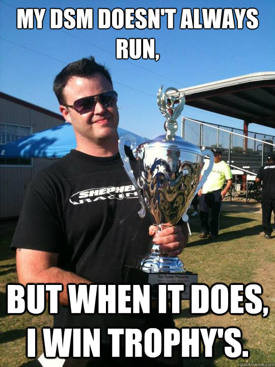 My Dsm doesn't always run, But when it does, I win trophy's. - Wohler Meme - quickmeme