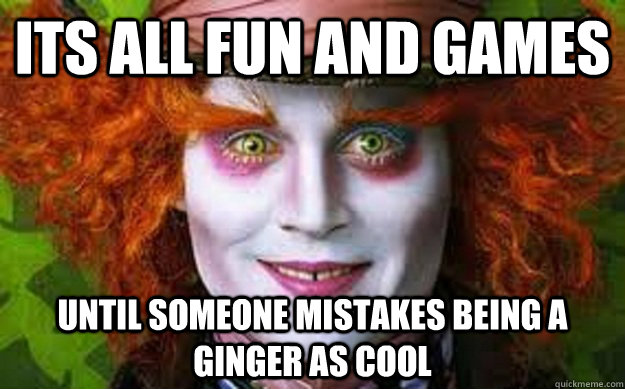its all fun and games until someone mistakes being a ginger as cool - crazy ginger - quickmeme