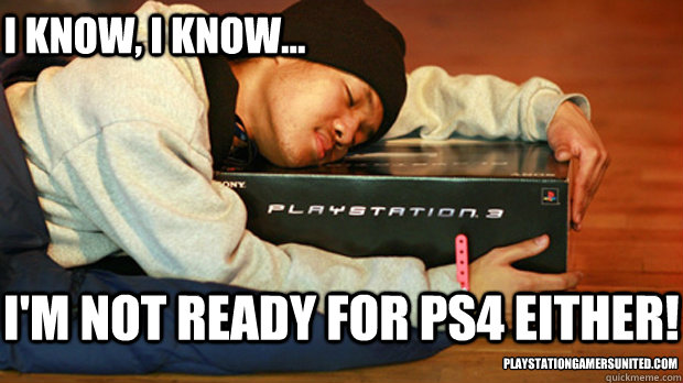 I'm not ready for PS4 either! I know, I know... PlayStationGamersUnited.com - Not Ready For PS4 ...