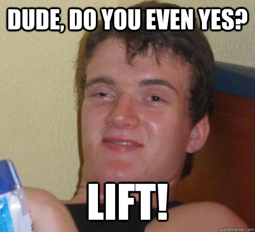 Dude, do you even yes? Lift! - TiredStanley - quickmeme