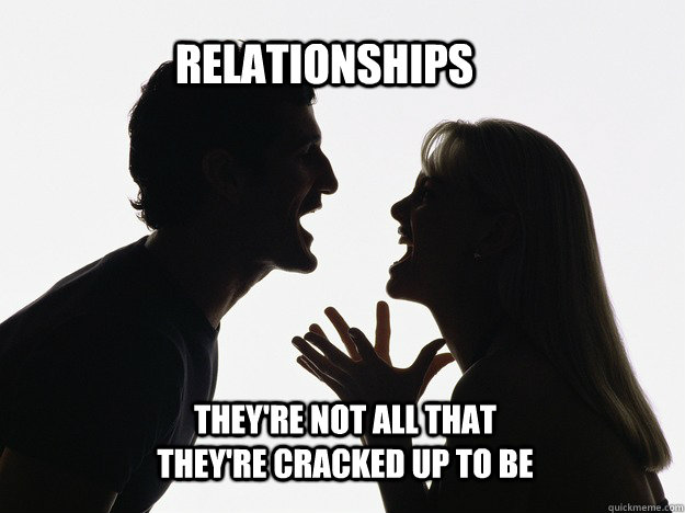 Relationships They're not all that they're cracked up to be - Misc - quickmeme