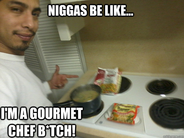 niggas be like... i'm a gourmet chef b*tch! - Misc - quickmeme