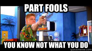 Part fools you know not what you do - Part Fools - quickmeme